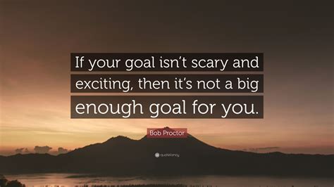 Bob Proctor Quote If Your Goal Isnt Scary And Exciting Then Its