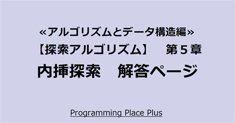 内挿探索 解答ページ Programming Place Plus アルゴリズムとデータ構造編【探索アルゴリズム】 第5章