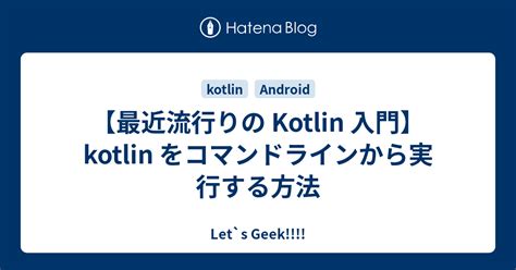 【最近流行りの Kotlin 入門】kotlin をコマンドラインから実行する方法 Let`s Geek