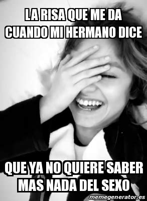 Meme Personalizado La Risa Que Me Da Cuando Mi Hermano Dice Que Ya No Quiere Saber Mas Nada