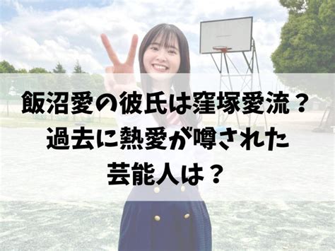 飯沼愛の彼氏は窪塚愛流？過去に熱愛が噂された芸能人は？