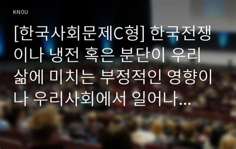 한국사회문제c형 한국전쟁이나 냉전 혹은 분단이 우리 삶에 미치는 부정적인 영향이나 우리사회에서 일어나는 사회문제들을 해결하기 어렵게 만드는 사례를 찾아서 구체적으로