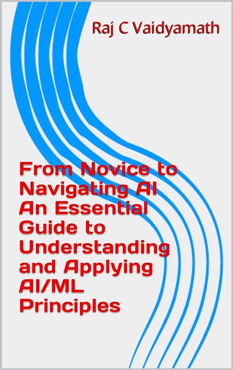 From Novice To Navigating AI An Essential Guide To Understanding And Applying AI ML Principles