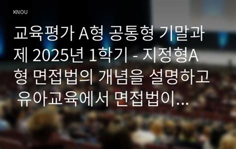 교육평가 A형 공통형 기말과제 2025년 1학기 지정형a형 면접법의 개념을 설명하고 유아교육에서 면접법이 적용된 사례를 검사목적 검사실시 과정과 절차 결과 검사