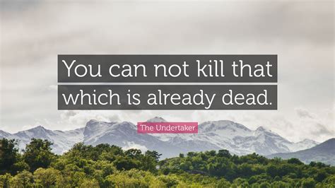 The Undertaker Quote You Can Not Kill That Which Is Already Dead”
