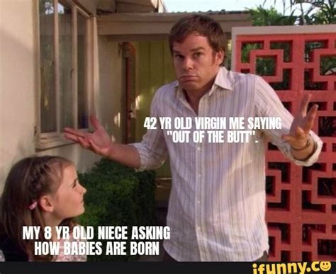 YR OLD VIRGIN ME SAYING OUT OF THE BUTT MY YR OLD HIECE ASKING WOW BABIES ARE BORN