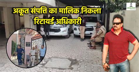 सोना कैश महंगी गाड़ियां परफ्यूम और रिवॉल्वर रिटायर्ड अधिकारी के पास
