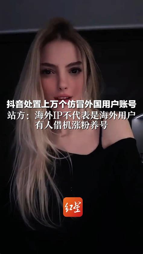 抖音处置上万个仿冒外国用户账号 站方：海外ip不代表是海外用户 有人借机涨粉养号凤凰网资讯凤凰网