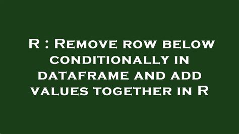 R Remove Row Below Conditionally In Dataframe And Add Values Together In R Youtube