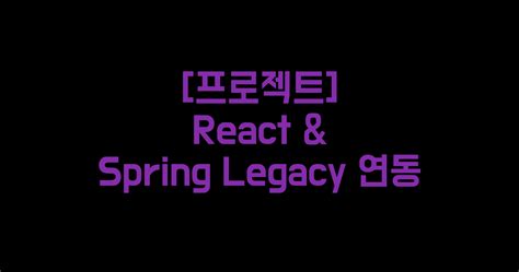 프로젝트 React Spring Legacy 연동하는 방법 프로젝트 React Spring Legacy 연동하는 방법