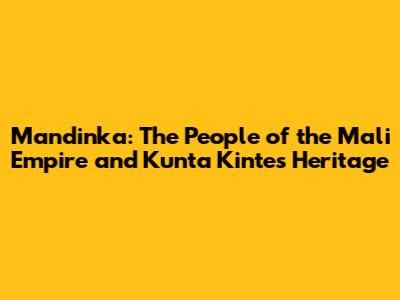 Mandinka People Origins Culture And Kunta Kintes Legacy