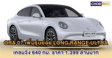 Ora 07 ปี 2024 เพิ่มรุ่นย่อย Long Range Ultra เคลมวิ่ง 640 กม ราคา 1 399 ล้านบาท