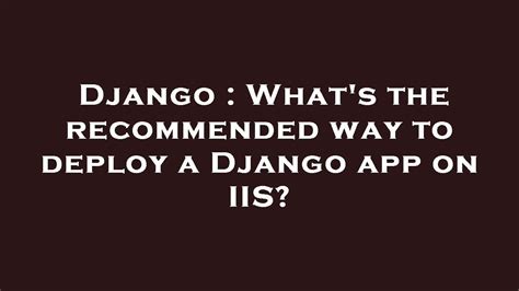 Django Whats The Recommended Way To Deploy A Django App On Iis