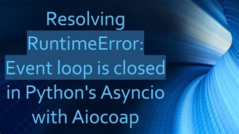 resolving runtimeerror event loop is closed in python s asyncio with
