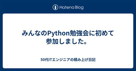 みんなのPython勉強会に初めて参加しました 代ITエンジニアの積み上げ日記