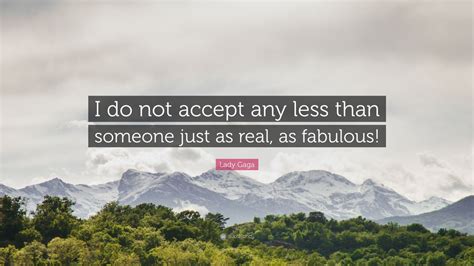 Lady Gaga Quote I Do Not Accept Any Less Than Someone Just As Real As Fabulous” 7