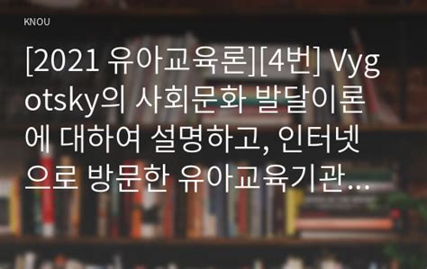 2021 유아교육론 4번 Vygotsky의 사회문화 발달이론에 대하여 설명하고 인터넷으로 방문한 유아교육기관에서 Vygotsky 발달이론의 활용에 대하여 서술하시오