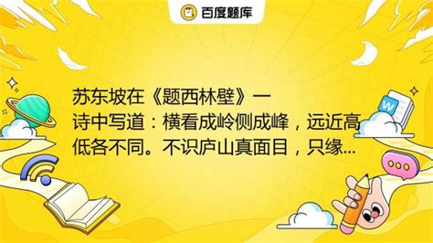苏东坡在《题西林壁》一诗中写道：横看成岭侧成峰，远近高低各不同。不识庐山真面目，只缘身在此山中。该诗启示我们，正确认识自己（ ）a．有助于 百度教育