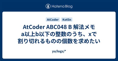 Atcoder Abc048 B 解法メモ A以上b以下の整数のうち、xで割り切れるものの個数を求めたい Yulogs