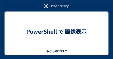 powershell で 画像表示 ふとしのブログ