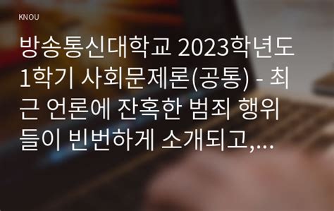 방송통신대학교 2023학년도1학기 사회문제론공통 최근 언론에 잔혹한 범죄 행위들이 빈번하게 소개되고 범죄와 관련한 다양한 방송 프로그램들이 방영되는 등 범죄에