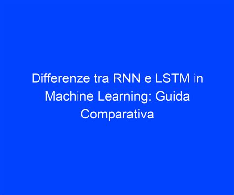 Differenze Tra Rnn E Lstm In Machine Learning Guida Comparativa
