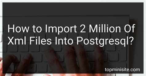 How To Import 2 Million Of Xml Files Into Postgresql In 2024