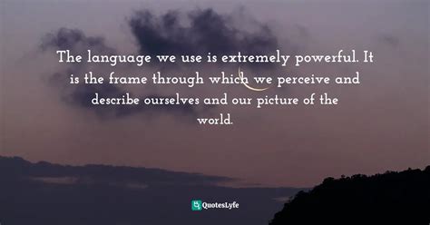 The Language We Use Is Extremely Powerful It Is The Frame Through Whi