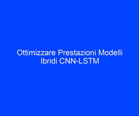 Ottimizzare Prestazioni Modelli Ibridi Cnn Lstm Riccardo De Bernardinis