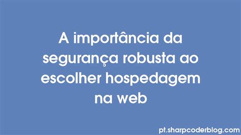 A Importância Da Segurança Robusta Ao Escolher Hospedagem Na Web