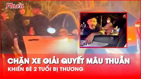 Triệu Tập 4 Người Chặn đầu Xe ô Tô Giải Quyết Mâu Thuẫn Khiến Cháu Bé 2 Tuổi Bị Thương Plo