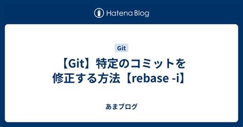 【git】特定のコミットを修正する方法【rebase i】 あまブログ