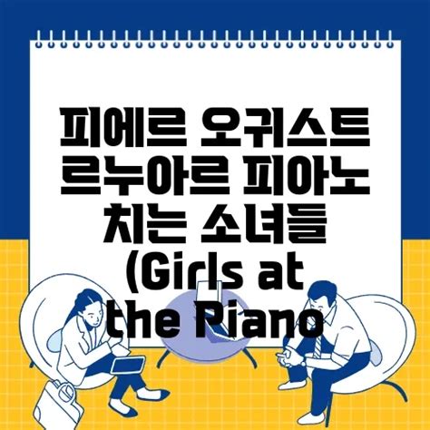 피에르 오귀스트 르누아르 피아노 치는 소녀들 Girls At The Piano 1892 심층분석