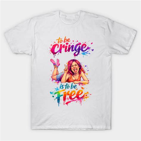 To Be Cringe Is To Be Free To Be Cringe Is To Be Free T Shirt