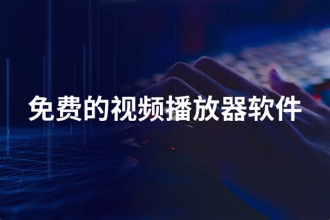 免费的视频播放器软件哪个好用 免费的视频播放器软件排行榜 选型指导 万商云集