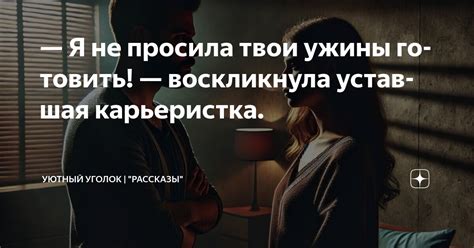 Я не просила твои ужины готовить — воскликнула уставшая карьеристка Уютный уголок