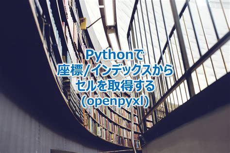 Pythonで座標インデックスからセルを取得するopenpyxl Create It Myself