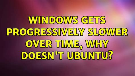 windows gets progressively slower over time why doesn t ubuntu 4