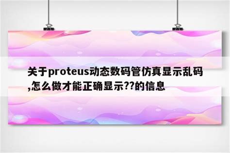 关于proteus动态数码管仿真显示乱码 怎么做才能正确显示的信息 proteus相关 proteus8软件 proteus软件