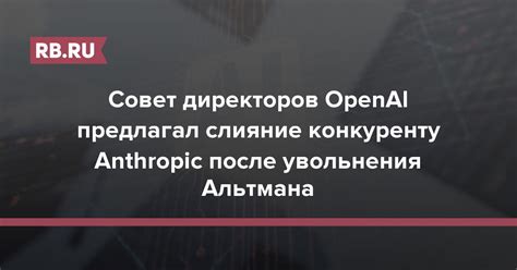 Совет директоров Openai предлагал слияние конкуренту Anthropic после увольнения Альтмана Rb Ru