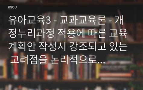유아교육3 교과교육론 개정누리과정 적용에 따른 교육계획안 작성시 강조되고 있는 고려점을 논리적으로 서술하시오 방송통신대
