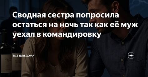 Сводная сестра попросила остаться на ночь так как её муж уехал в командировку Все для дома Дзен