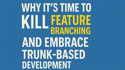 Why Its Time To Kill Feature Branching And Embrace Trunk Based