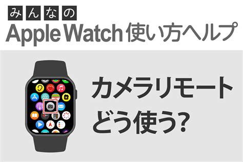 「カメラリモート」はどう使う？ みんなのapple Watch使い方ヘルプ マイナビニュース