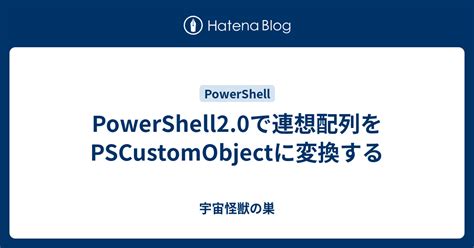 Powershell20で連想配列をpscustomobjectに変換する 宇宙怪獣の巣