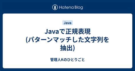 Javaで正規表現パターンマッチした文字列を抽出 管理人kのひとりごと