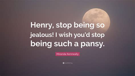Miranda Kenneally Quote “henry Stop Being So Jealous I Wish Youd