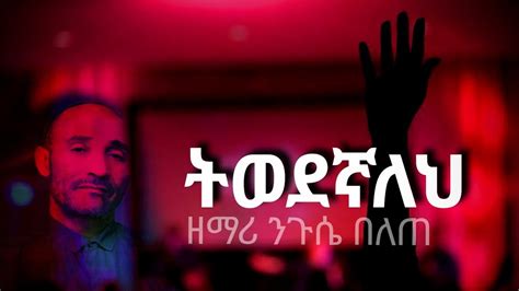ትወደኛለህ ዘማሪ ንጉሴ በለጠ Negussie Belete New Song Lyrics Tiwedegnaleh