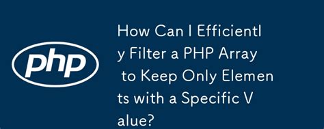 如何有效過濾 PHP 陣列以僅保留具有特定值的元素 php教程 PHP中文網