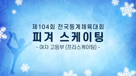 제104회 전국동계체육대회 피겨 스케이팅 여자 고등부 싱글c조 프리스케이팅 Youtube